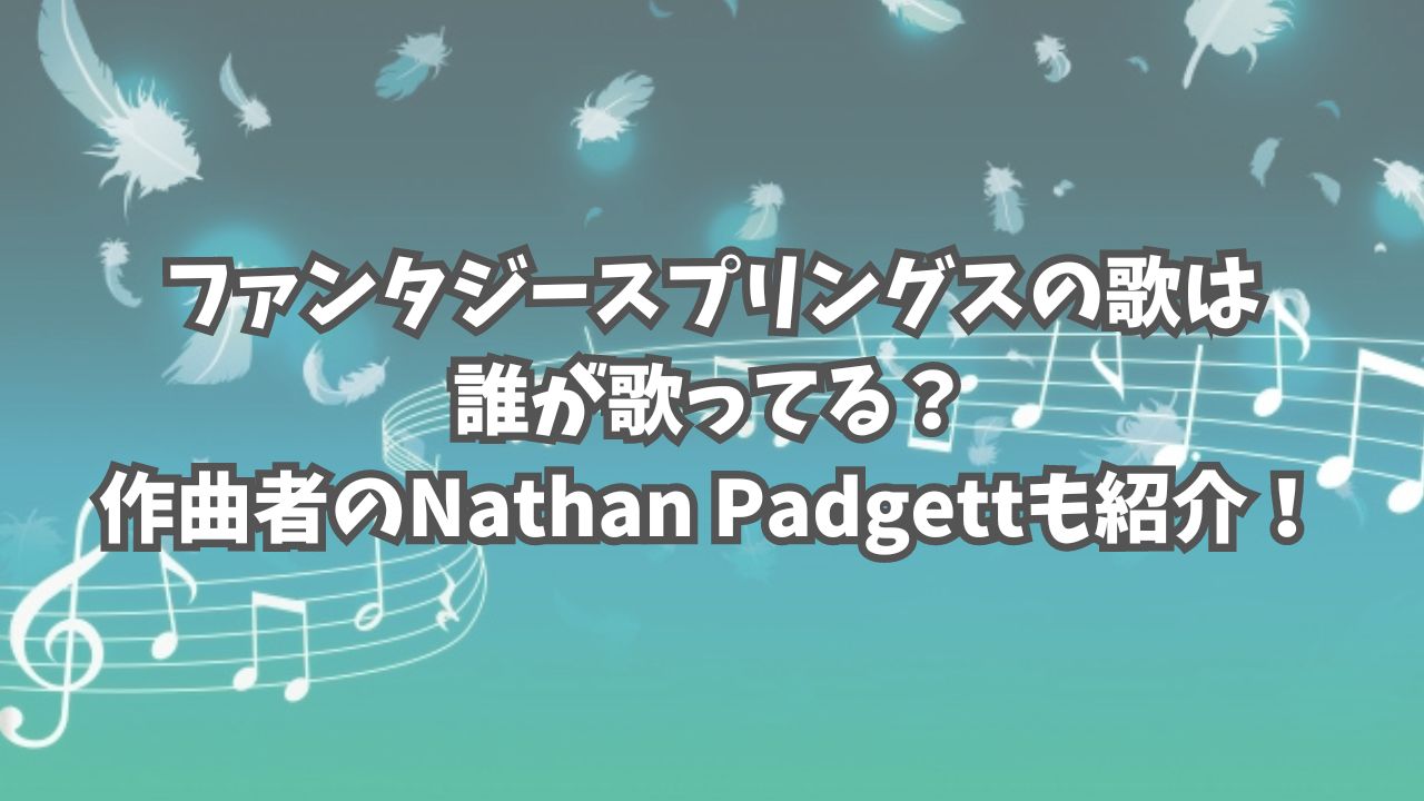 ファンタジースプリングスの歌は誰が歌ってる？作曲者のNathan Padgettも紹介！ | ゆるっと遠方組ディズニーLIFE
